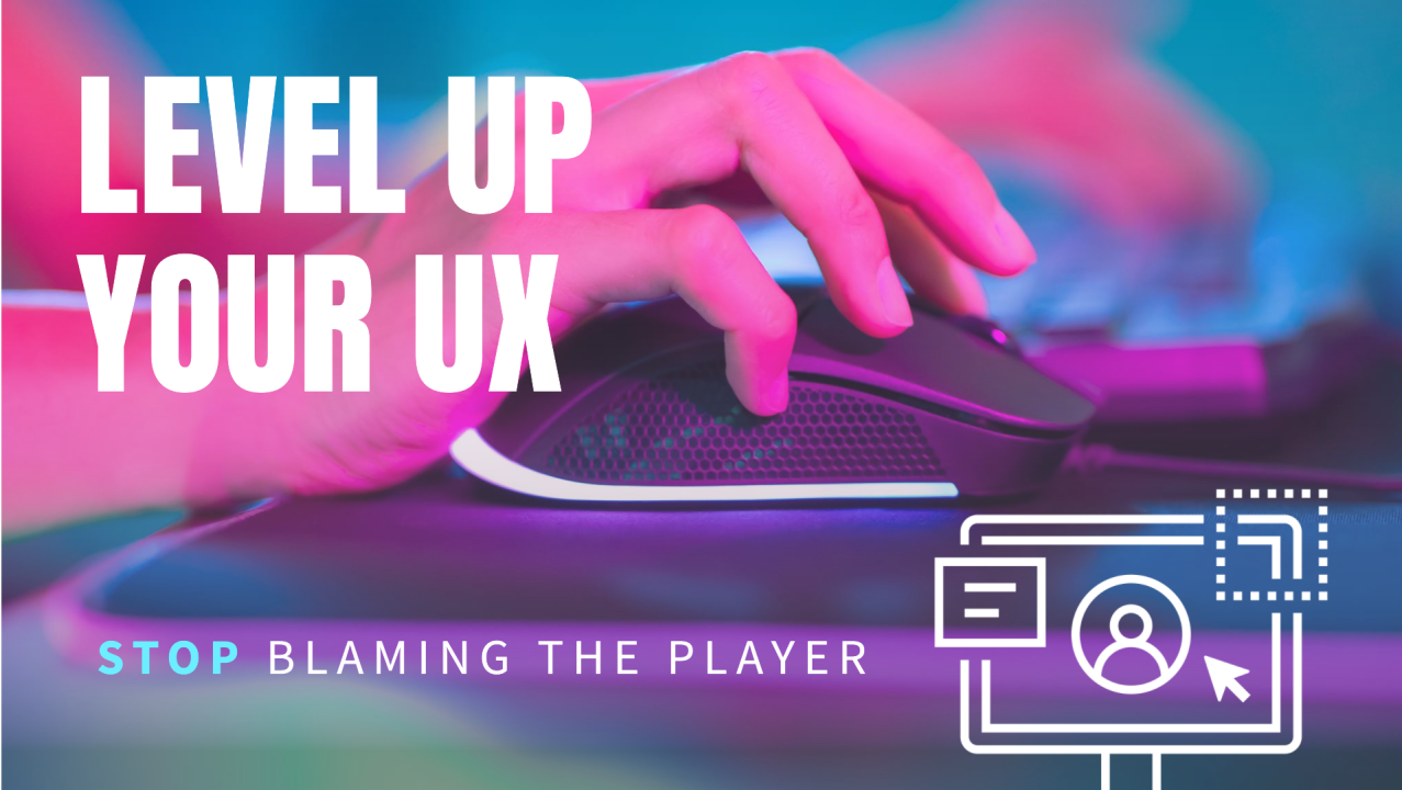 Level Up Your UX: Stop Blaming the Player Level Up Your UX: Stop Blaming the Player