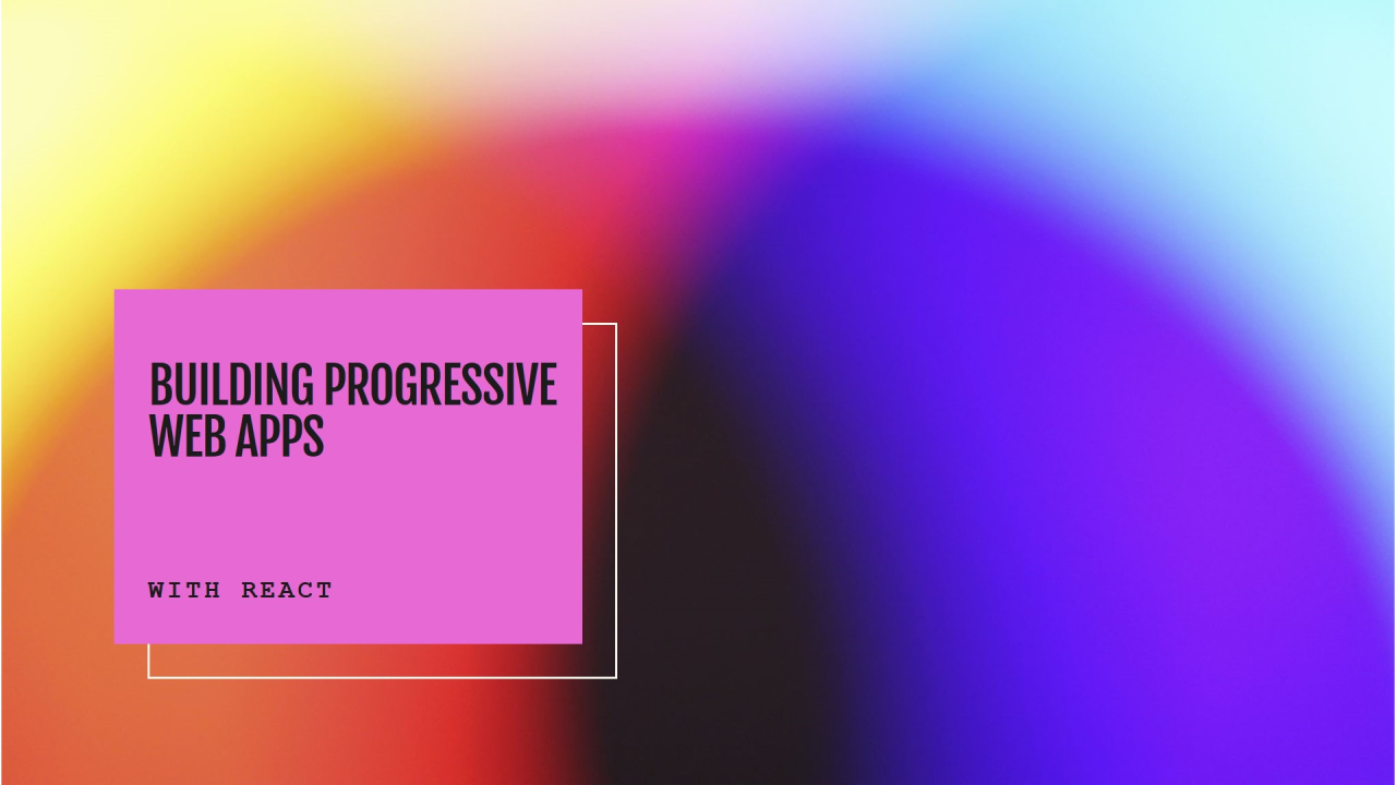 Building Progressive Web Apps (PWAs) with React Building Progressive Web Apps (PWAs) with React