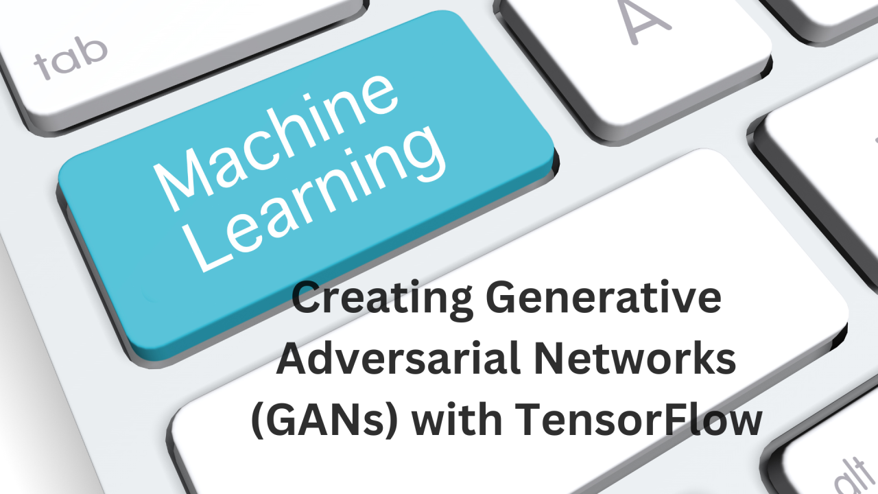 Creating Generative Adversarial Networks (GANs) with TensorFlow Creating Generative Adversarial Networks (GANs) with TensorFlow