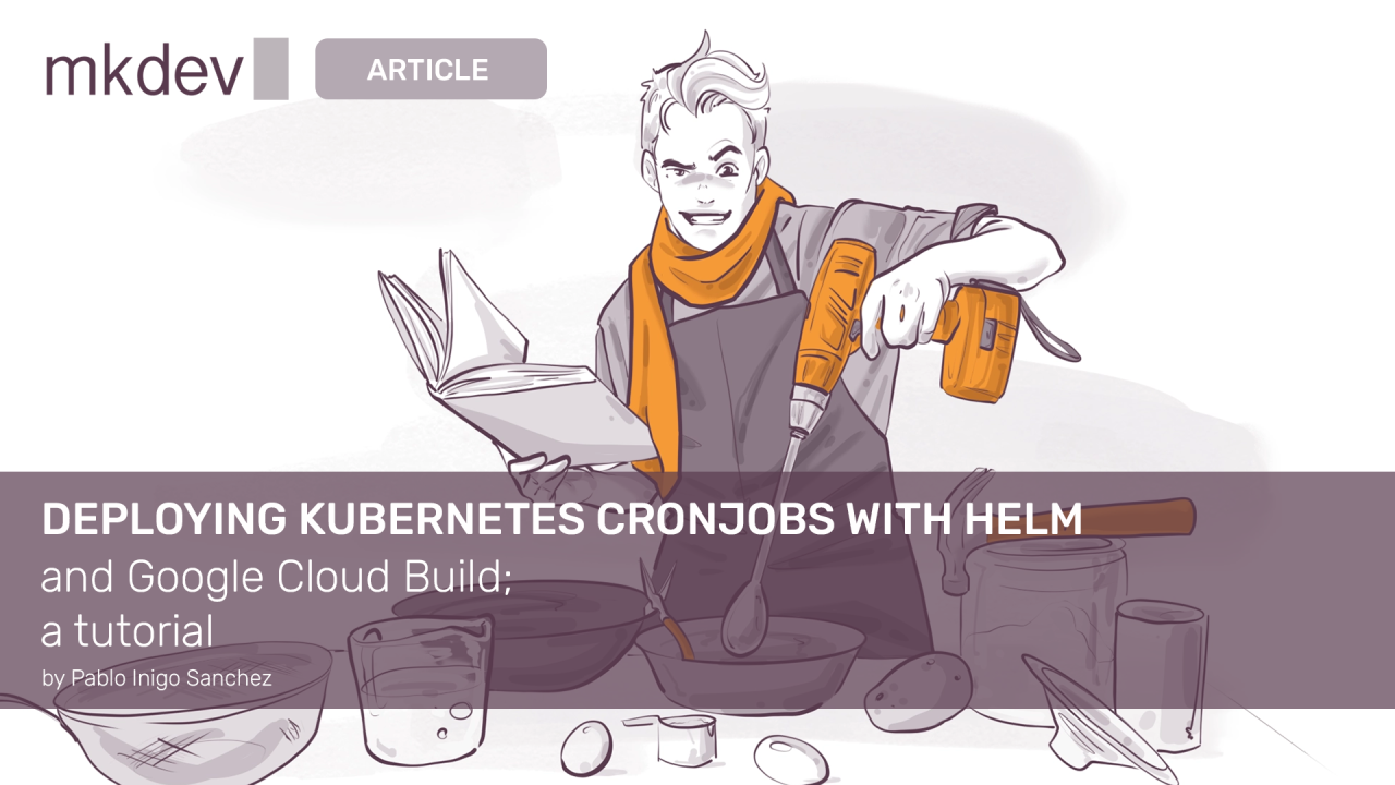 Deploying Kubernetes CronJobs with Helm and Google Cloud Build Deploying Kubernetes CronJobs with Helm and Google Cloud Build