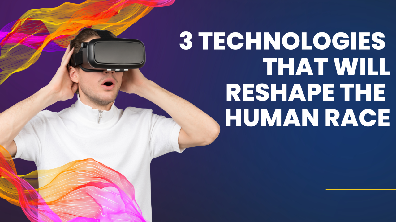 3 Technologies that will Reshape the Human Race 3 Technologies that will Reshape the Human Race