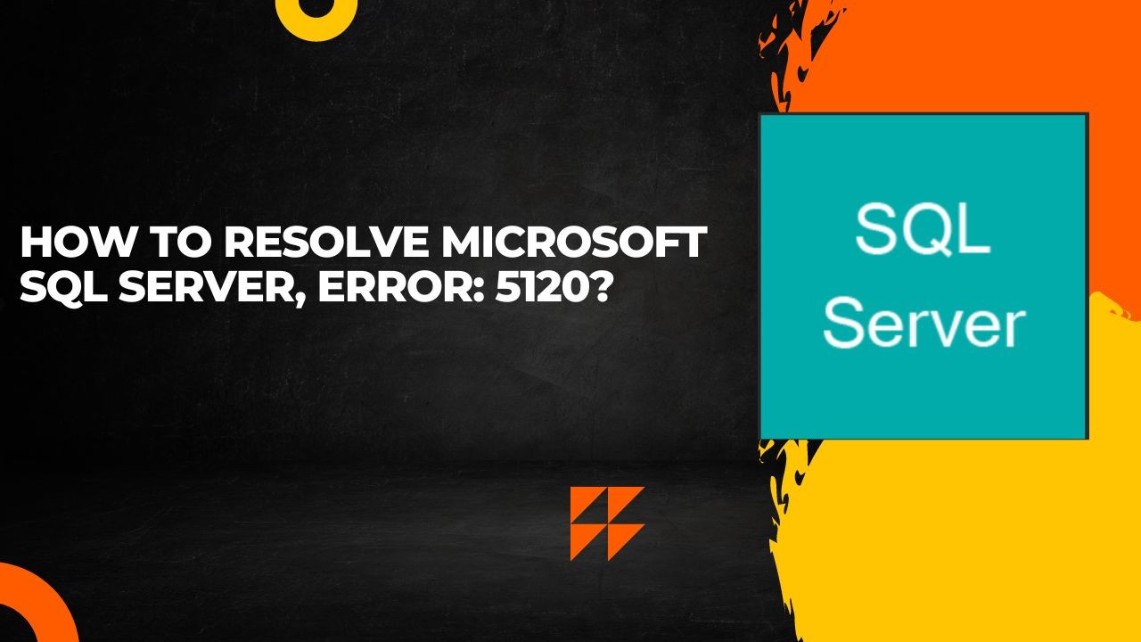 How to resolve Microsoft SQL Server, Error: 5120? How to resolve Microsoft SQL Server, Error: 5120?