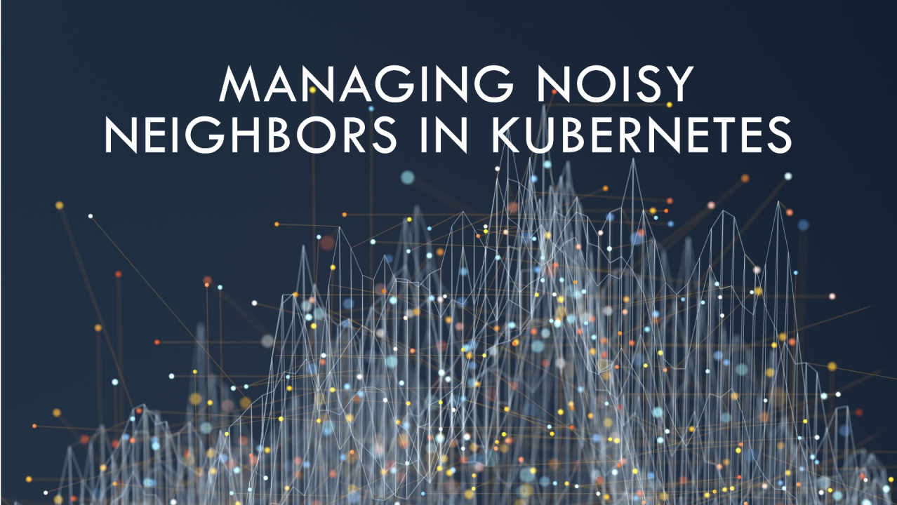 Managing Noisy Neighbors in Kubernetes Managing Noisy Neighbors in Kubernetes