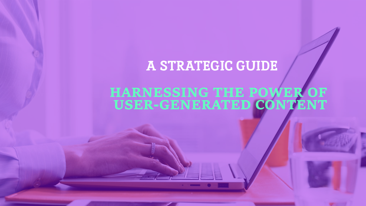 Harnessing the Power of User-Generated Content: A Strategic Guide Harnessing the Power of User-Generated Content: A Strategic Guide