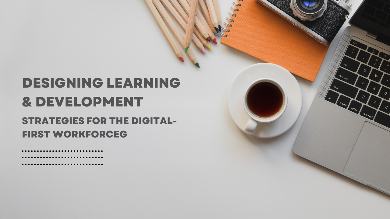 Designing Learning & Development Strategies for the Digital-First Workforce Designing Learning & Development Strategies for the Digital-First Workforce