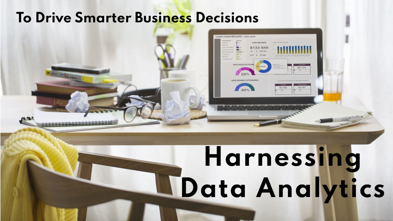 Harnessing Data Analytics: To Drive Smarter Business Decisions Harnessing Data Analytics: To Drive Smarter Business Decisions