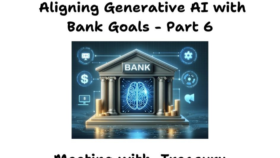 Aligning Generative AI with Bank Goals - Part 6 Meeting with Treasury Aligning Generative AI with Bank Goals - Part 6 Meeting with Treasury