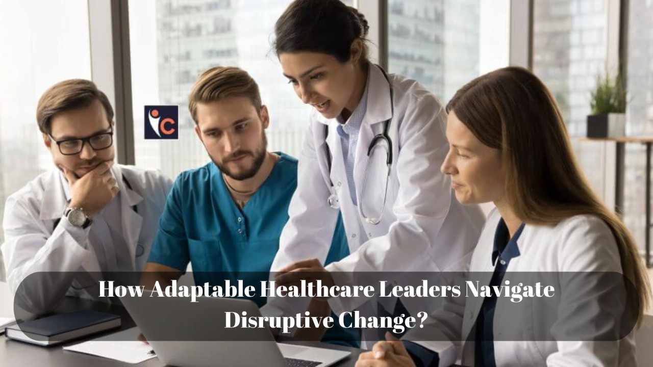 How Adaptable Healthcare Leaders Navigate Disruptive Change? How Adaptable Healthcare Leaders Navigate Disruptive Change?