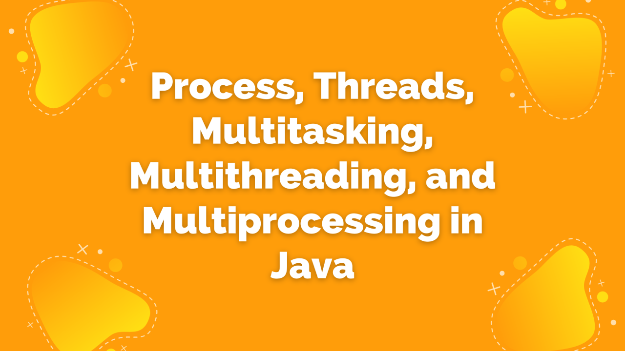 Process, Threads, Multitasking, Multithreading, and Multiprocessing in Java Process, Threads, Multitasking, Multithreading, and Multiprocessing in Java