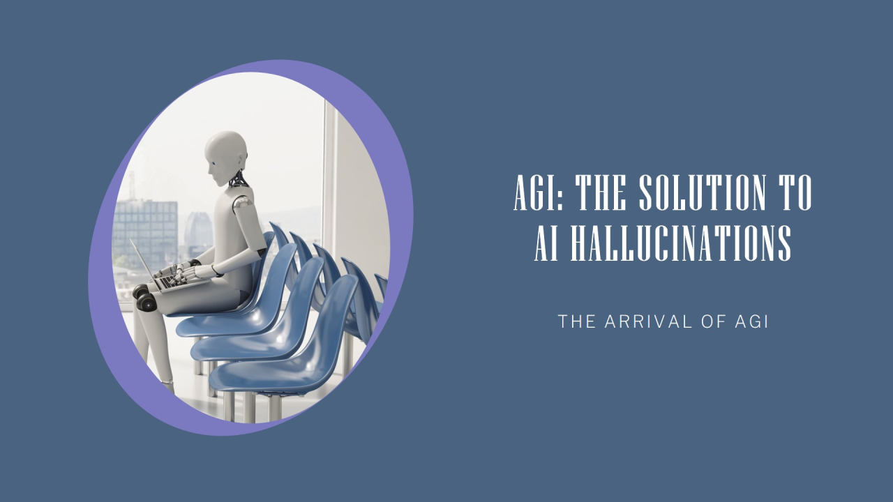 The Arrival of AGI: A Solution to AI Hallucinations The Arrival of AGI: A Solution to AI Hallucinations