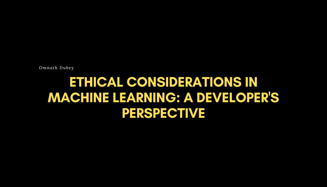 Ethical Considerations in Machine Learning: A Developer's Perspective Ethical Considerations in Machine Learning: A Developer's Perspective