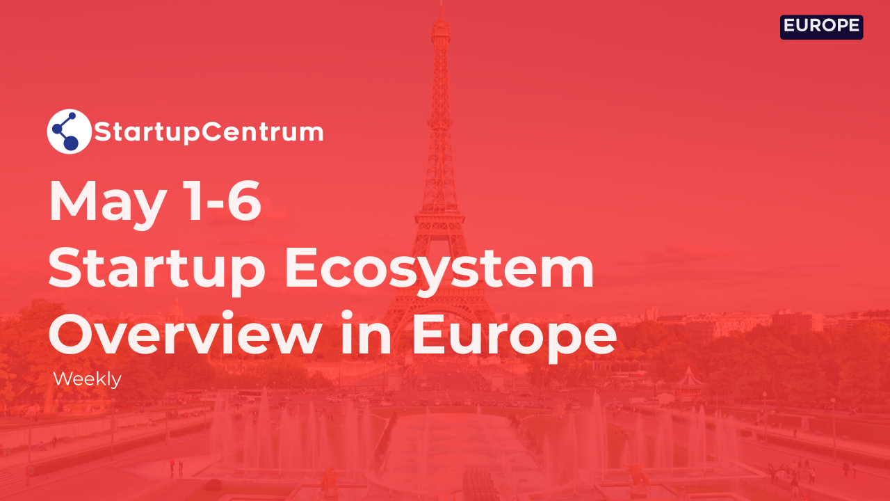 Weekly Startup Ecosystem Overview in Europe / 1 – 6 May Weekly Startup Ecosystem Overview in Europe / 1 – 6 May