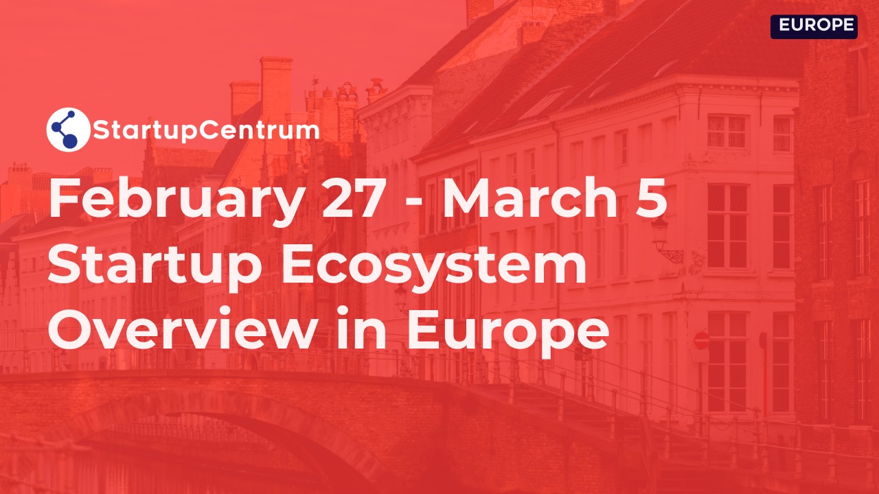 Weekly Startup Ecosystem Overview in Europe / 27 February – 5 March Weekly Startup Ecosystem Overview in Europe / 27 February – 5 March