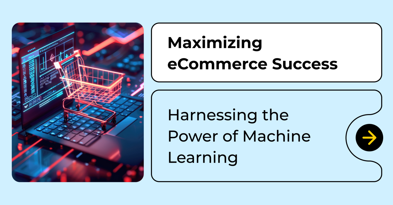 Maximizing eCommerce Success: Harnessing the Power of Machine Learning Maximizing eCommerce Success: Harnessing the Power of Machine Learning