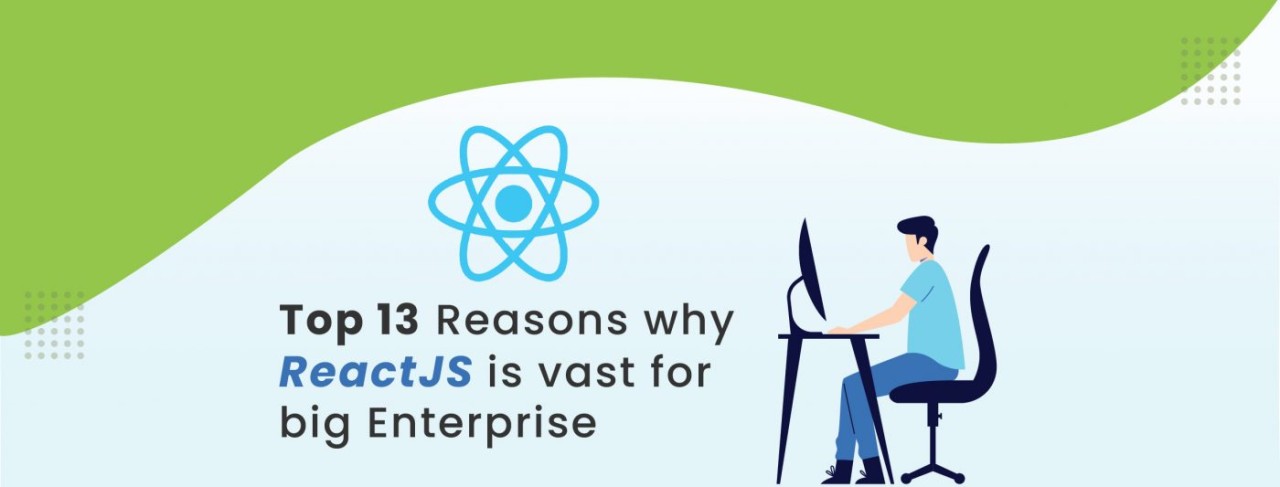 13 Reasons why ReactJS is vast for Big Enterprise 13 Reasons why ReactJS is vast for Big Enterprise