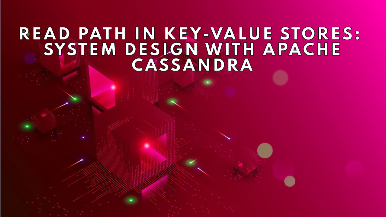 Read Path in Key-Value Stores: System Design with Apache Cassandra Read Path in Key-Value Stores: System Design with Apache Cassandra