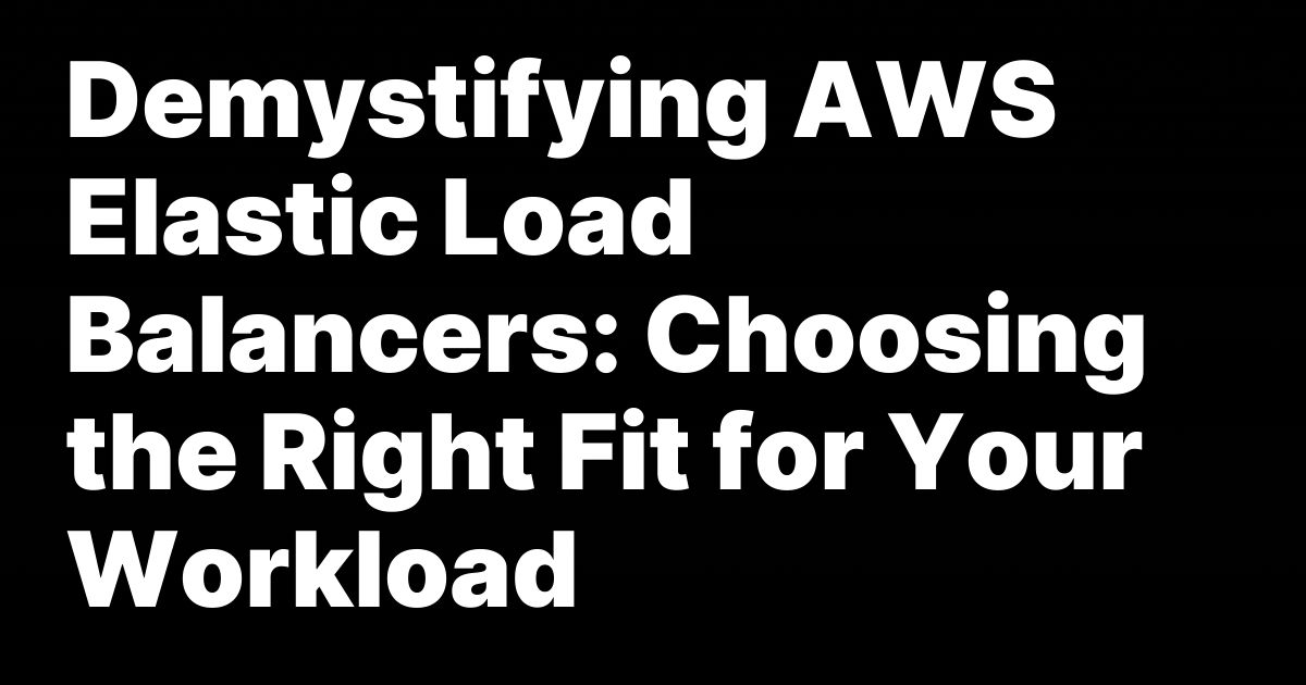 Demystifying AWS Elastic Load Balancers: Choosing the Right Fit for ... Demystifying AWS Elastic Load Balancers: Choosing the Right Fit for ...