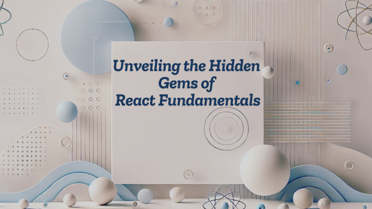 Unveiling the Hidden Gems of React Fundamentals Unveiling the Hidden Gems of React Fundamentals