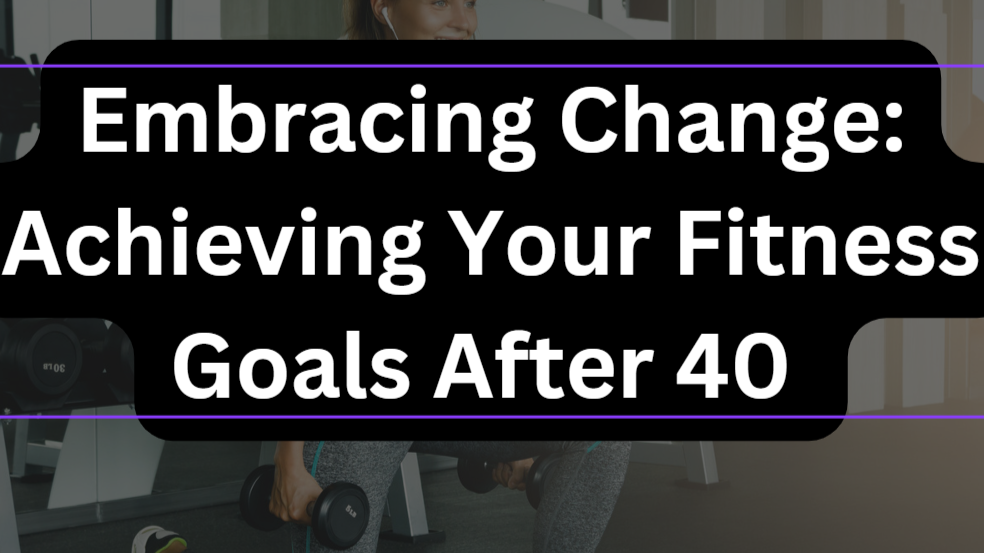 Embracing Change: Achieving Your Fitness Goals After 40 Embracing Change: Achieving Your Fitness Goals After 40