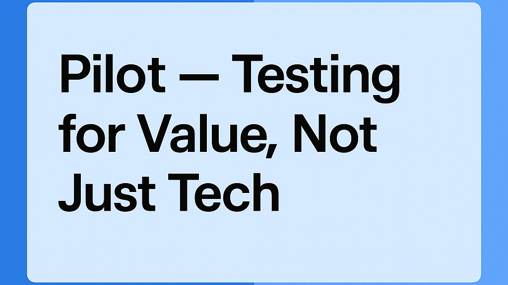 Pilot — Testing for Value, Not Just Tech Pilot — Testing for Value, Not Just Tech