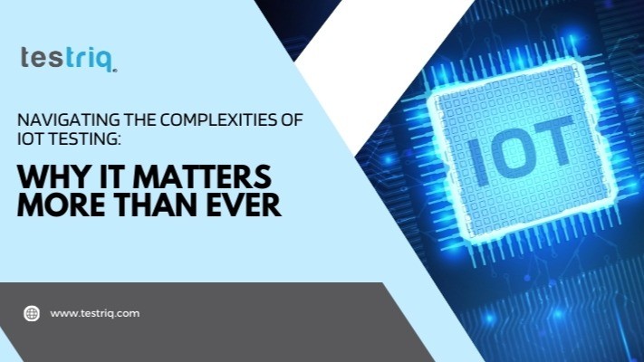 Navigating the Complexities of IoT Testing: Why It Matters More Than Ever Navigating the Complexities of IoT Testing: Why It Matters More Than Ever