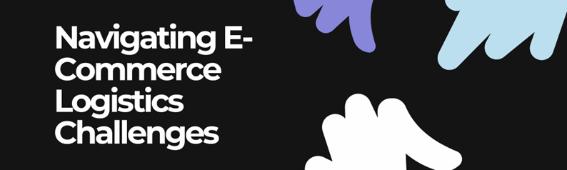 Navigating E-Commerce Logistics Challenges Navigating E-Commerce Logistics Challenges