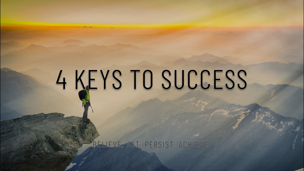 4 Keys to Success: Believe, Act, Persist, Achieve! 4 Keys to Success: Believe, Act, Persist, Achieve!