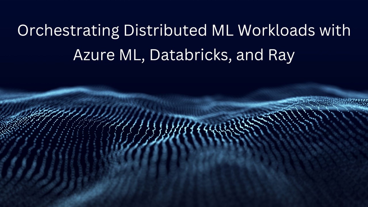 Orchestrating Distributed ML Workloads with Azure ML, Databricks, and Ray Orchestrating Distributed ML Workloads with Azure ML, Databricks, and Ray