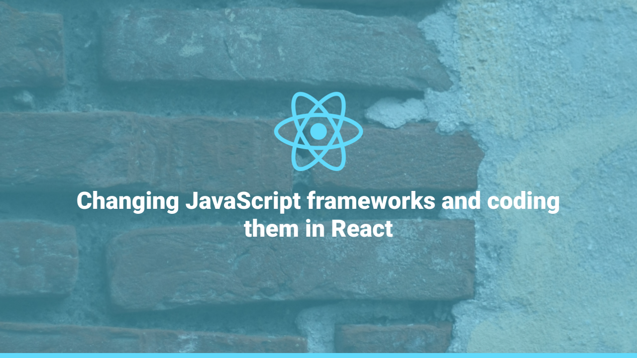 Changing JavaScript frameworks and coding them in React Changing JavaScript frameworks and coding them in React
