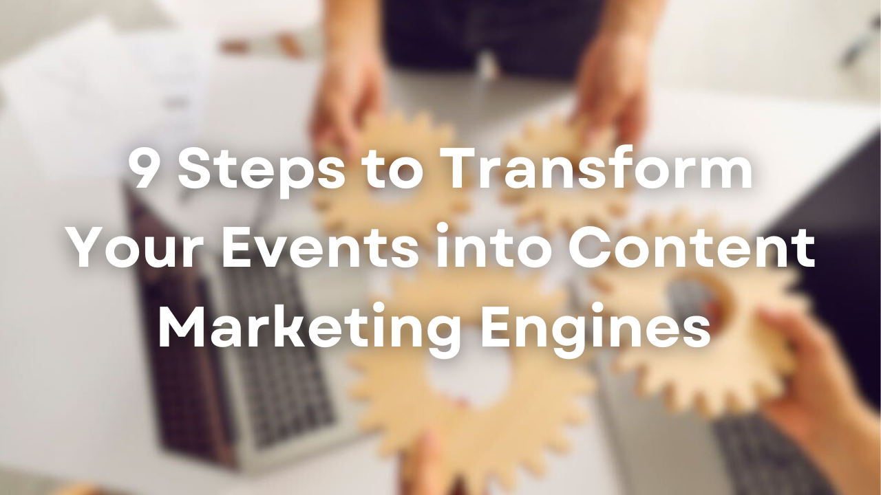 Transform Your Events into Content Marketing Engines – the 9 Key Steps Transform Your Events into Content Marketing Engines – the 9 Key Steps