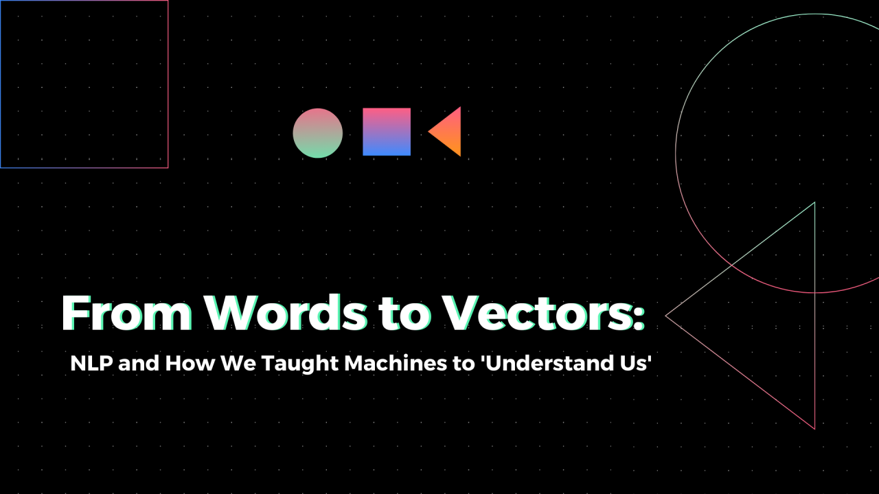 From Words to Vectors: NLP and How We Taught Machines to 'Understand Us' From Words to Vectors: NLP and How We Taught Machines to 'Understand Us'