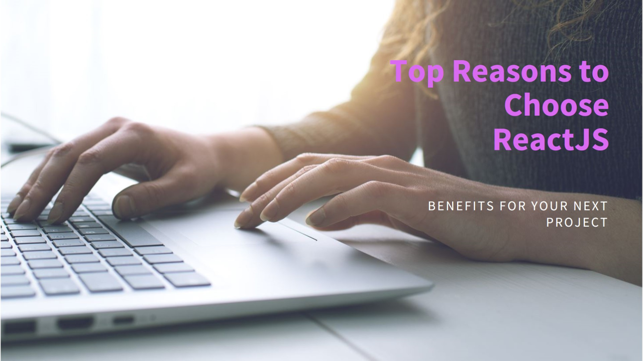 Top Reasons & Benefits to Choose ReactJS for Your Next Project Top Reasons & Benefits to Choose ReactJS for Your Next Project