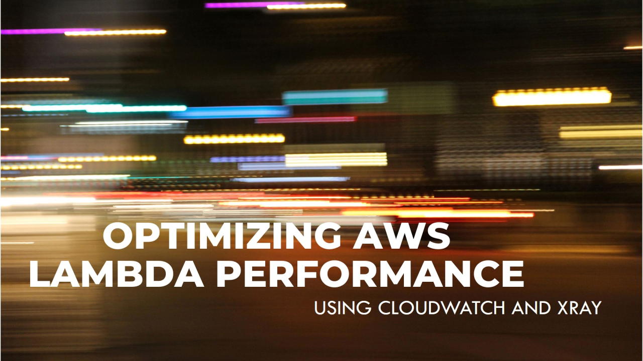 Optimise AWS Lambda Performance using CloudWatch and Xray Optimise AWS Lambda Performance using CloudWatch and Xray