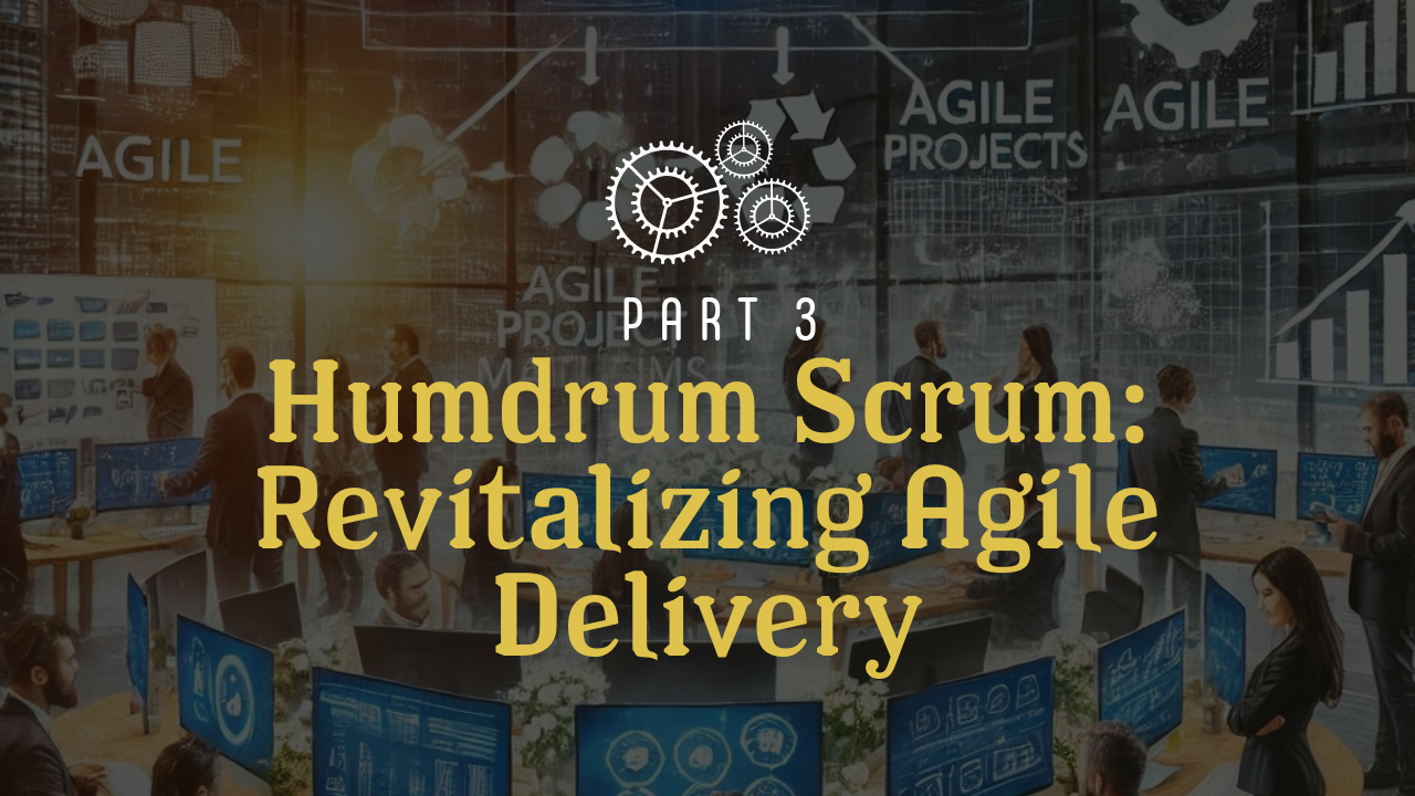 Humdrum Scrum: Revitalizing Agile Delivery Part 3 Humdrum Scrum: Revitalizing Agile Delivery Part 3