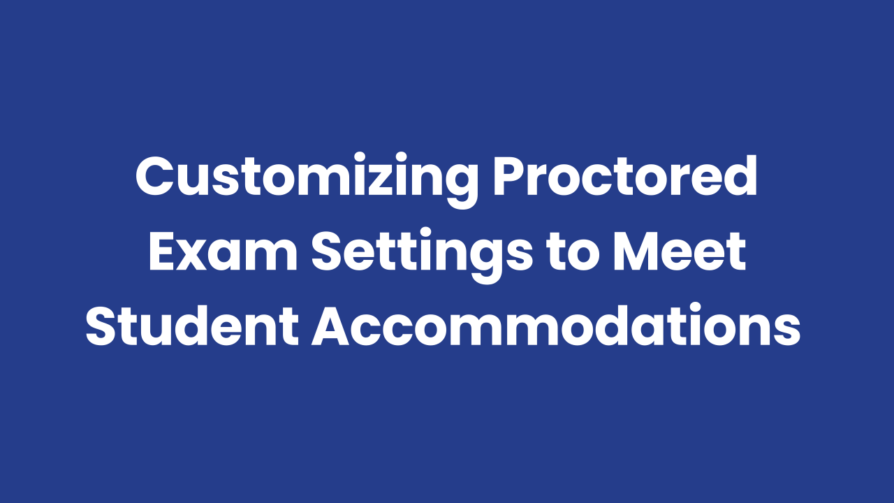 Customizing Proctored Exam Settings to Meet Student Accommodations Customizing Proctored Exam Settings to Meet Student Accommodations