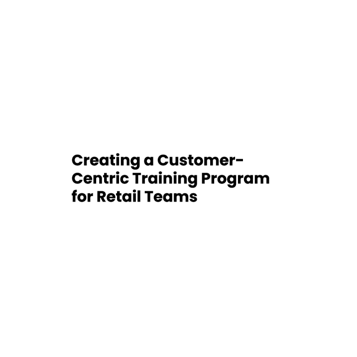 Creating a Customer-Centric Training Program for Retail Teams Creating a Customer-Centric Training Program for Retail Teams