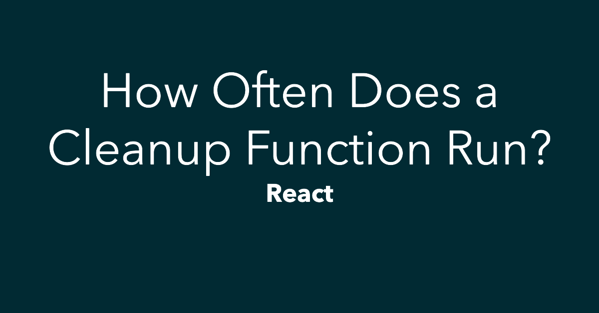 React: How Often Does a Cleanup Function Run? React: How Often Does a Cleanup Function Run?