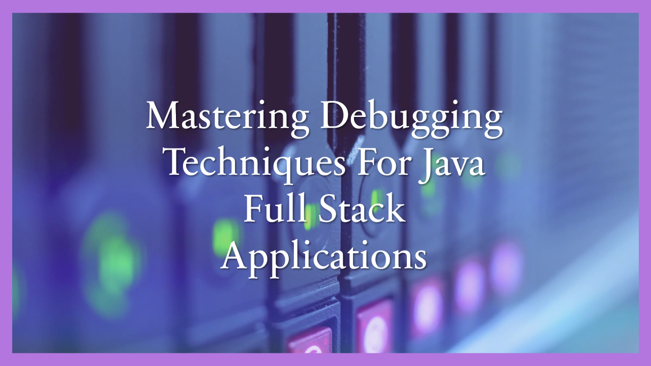 Effective Debugging Techniques for Java Full Stack Applications Effective Debugging Techniques for Java Full Stack Applications