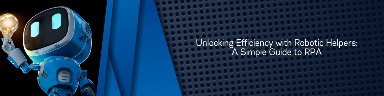 Unlocking Efficiency with Robotic Helpers: A Simple Guide to RPA Unlocking Efficiency with Robotic Helpers: A Simple Guide to RPA