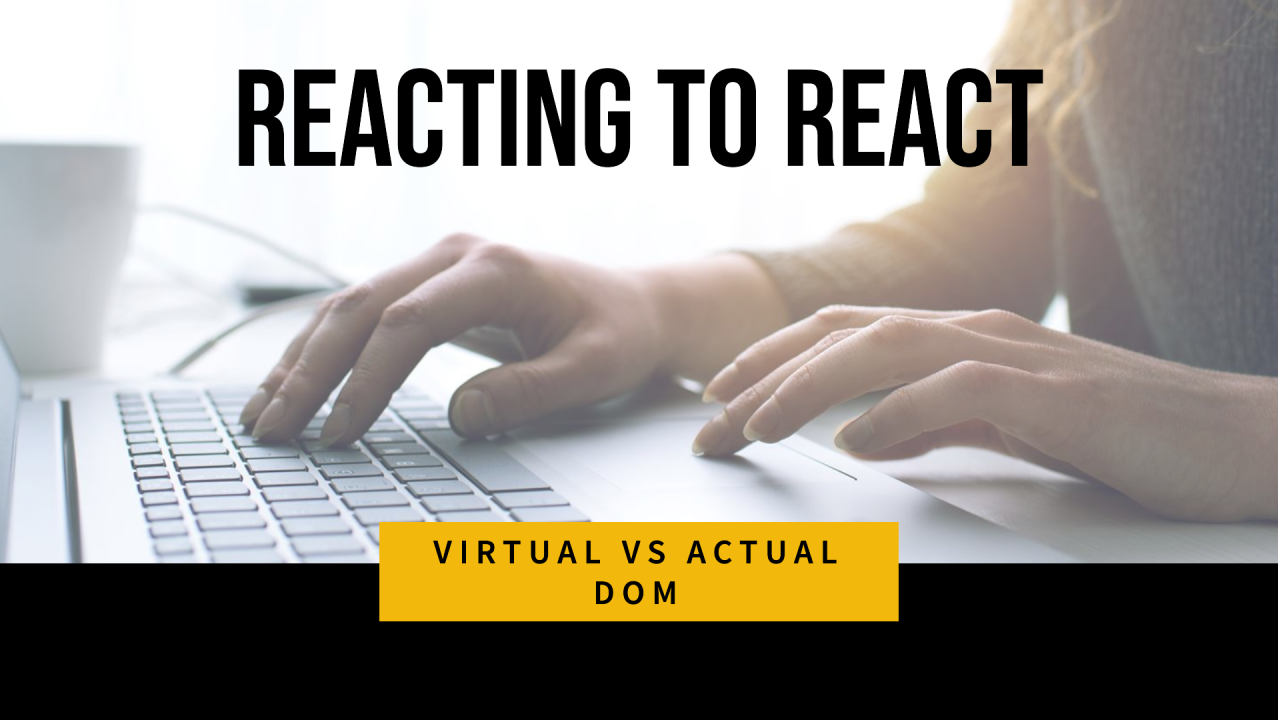 Reacting to React: Virtual vs Actual DOM Reacting to React: Virtual vs Actual DOM