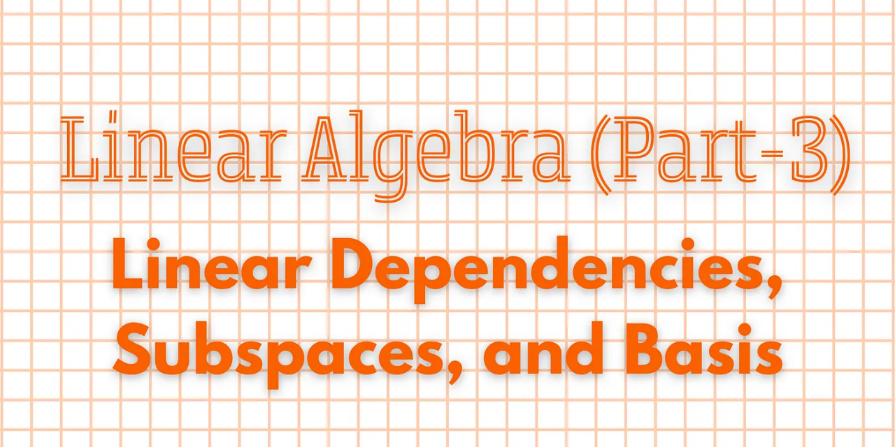 Linear Algebra (Part-3): Linear Dependencies, Subspaces, and Basis Linear Algebra (Part-3): Linear Dependencies, Subspaces, and Basis
