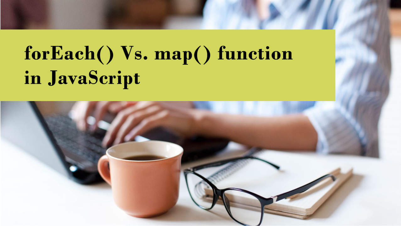 forEach() Vs. map() function in JavaScript forEach() Vs. map() function in JavaScript