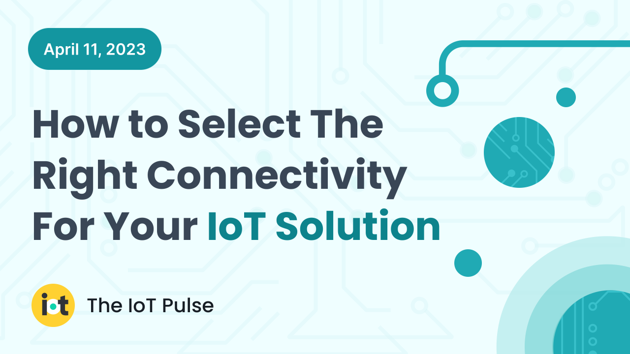How to Select The Right Connectivity For Your IoT Solution How to Select The Right Connectivity For Your IoT Solution