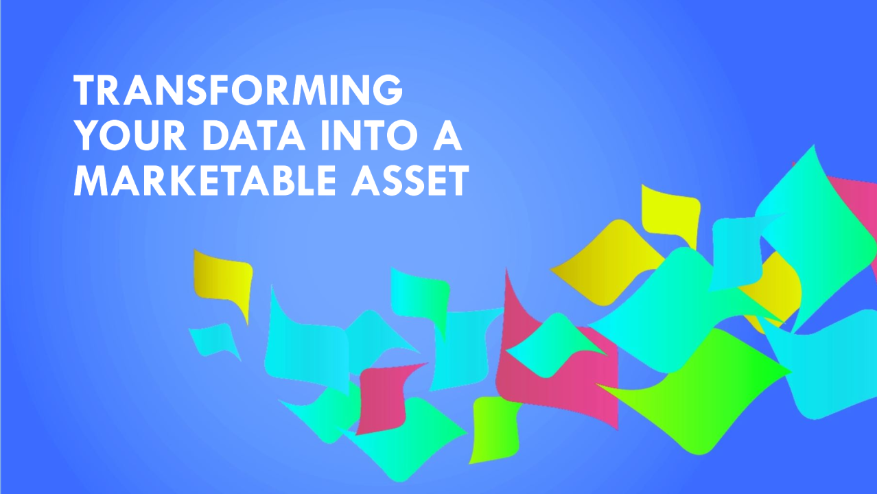 Transforming Data Into a Marketable Asset Transforming Data Into a Marketable Asset