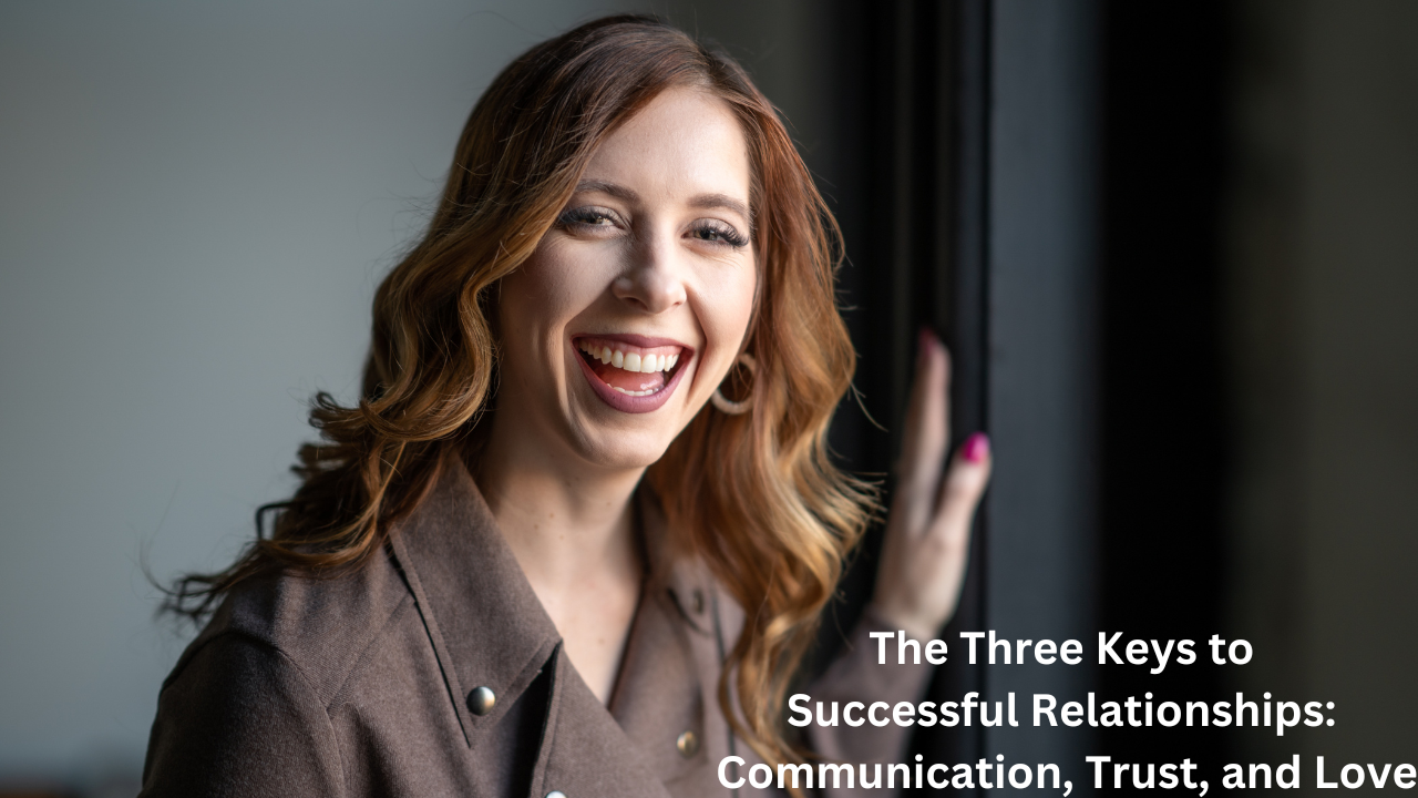 The Three Keys to Successful Relationships: Communication, Trust, and Love The Three Keys to Successful Relationships: Communication, Trust, and Love