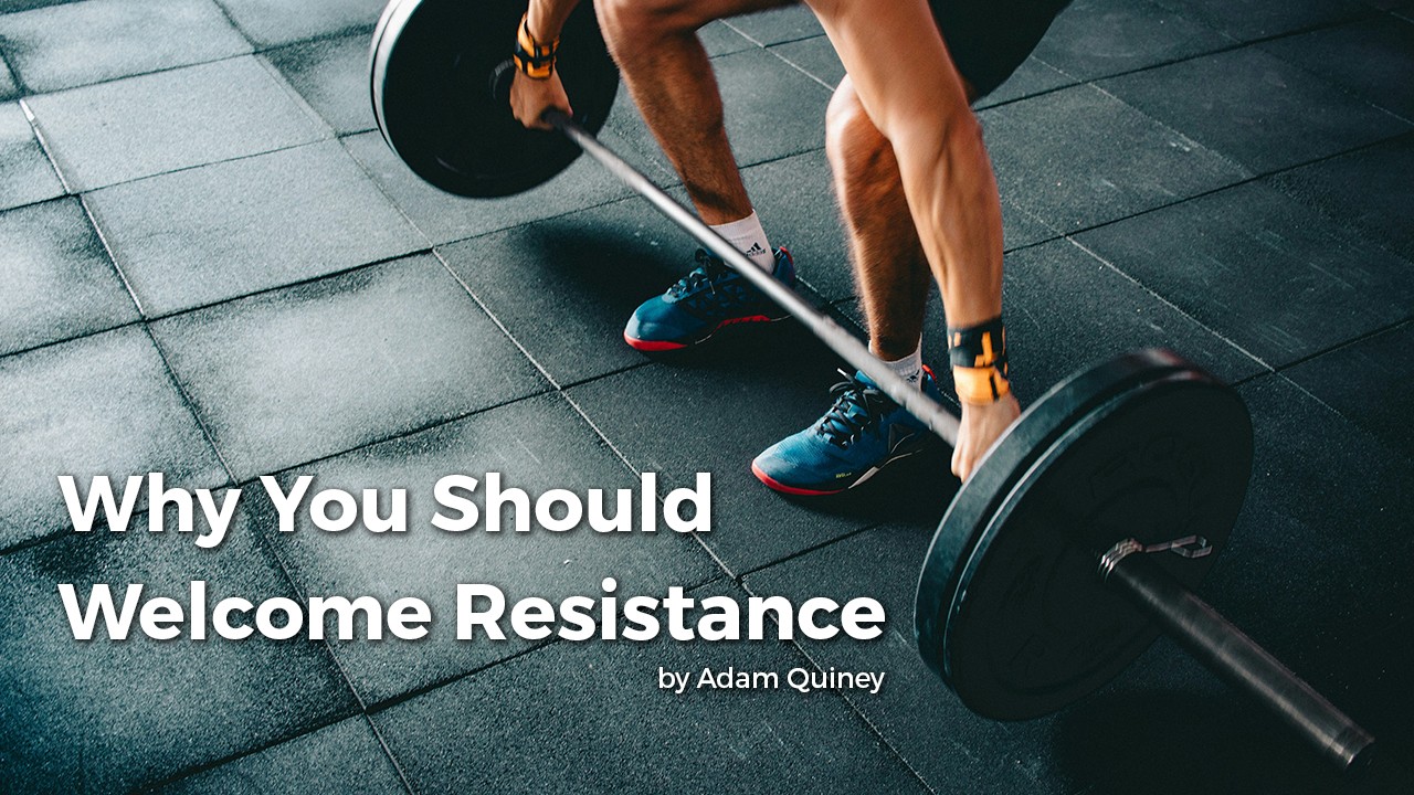 Why You Should Welcome Resistance Why You Should Welcome Resistance