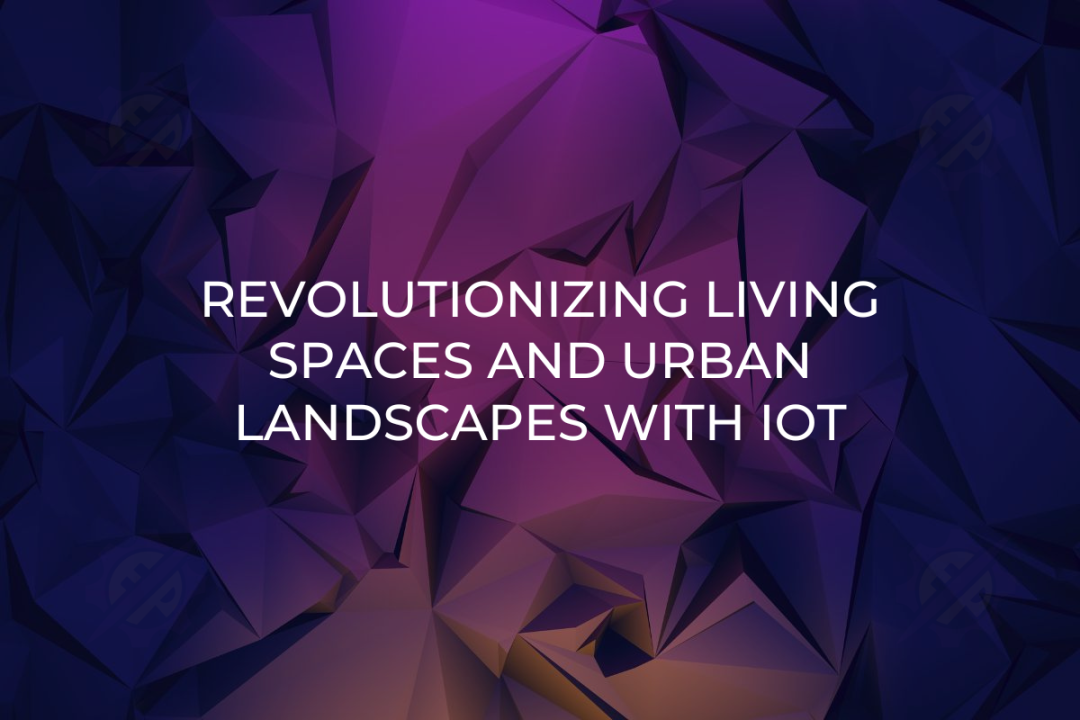 Revolutionizing Living Spaces and Urban Landscapes with IoT Revolutionizing Living Spaces and Urban Landscapes with IoT