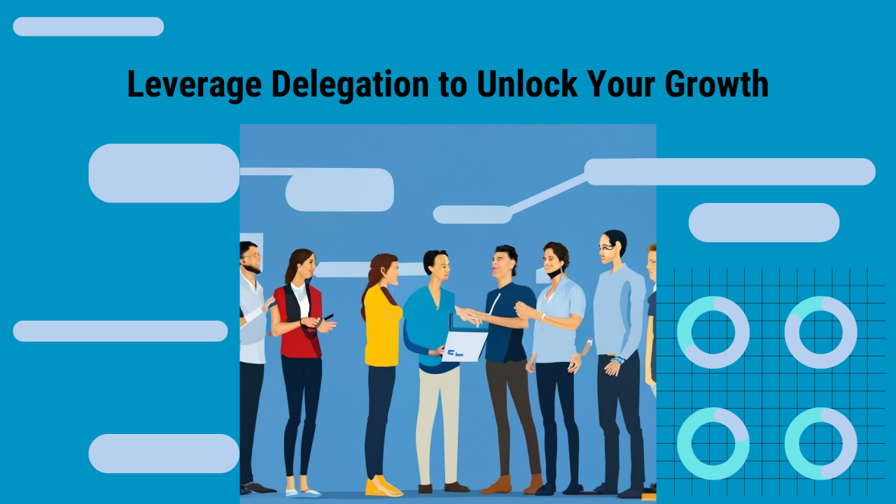 Leverage Delegation to Unlock Your Growth Leverage Delegation to Unlock Your Growth