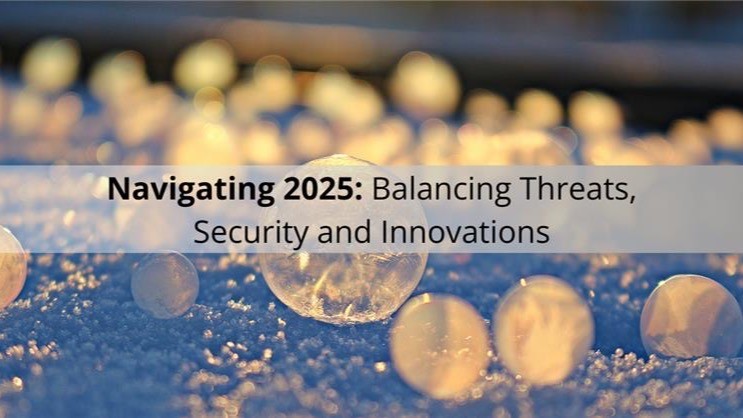 Navigating 2025: Balancing Threats, Security and Innovations Navigating 2025: Balancing Threats, Security and Innovations