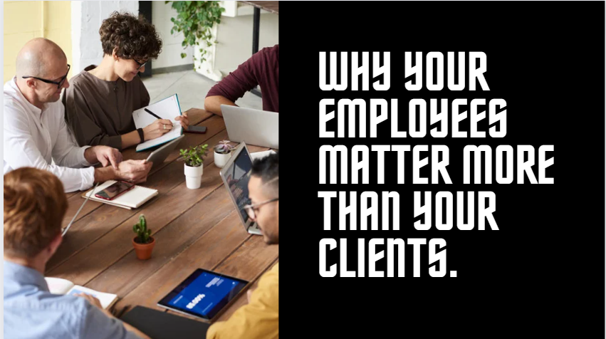 Why Your People Matter More Than Your Clients Why Your People Matter More Than Your Clients